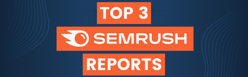 Top 3 SEMrush Reports to Improve Your Digital Footprint