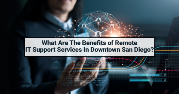 What Are The Benefits of Remote IT Support Services in Downtown San Diego?