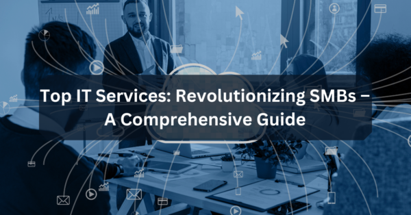 Top IT Services: Revolutionizing SMBs – A Comprehensive Guide