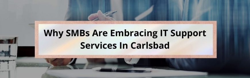 Why SMBs Are Embracing IT Support Services In Carlsbad, California Why SMBs Are Embracing IT Support Services In Carlsbad, California