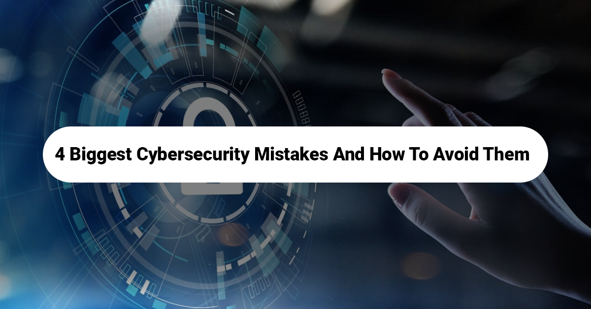 4 Biggest Cybersecurity Mistakes and How to Avoid Them