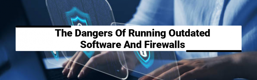 The Dangers Of Running Outdated Software and Firewalls The Dangers Of Running Outdated Software and Firewalls