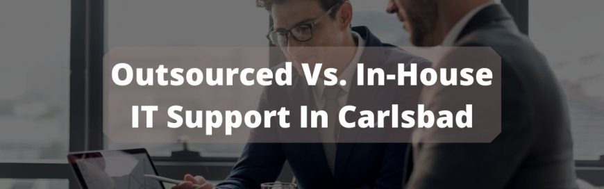 Outsourced Vs. In-House IT Support In Carlsbad, California