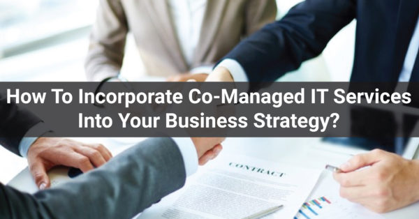 How To Incorporate Co-Managed IT Services Into Your Business Strategy?